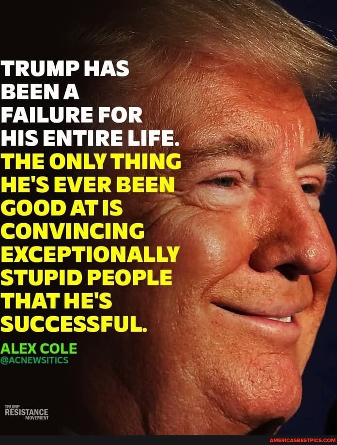 TRUMP HAS BEEN FAILURE FOR HIS ENTIRE LIFE. THE ONLY THING HE'S EVER BEEN__ GOOD ATIS CONVINCING ...