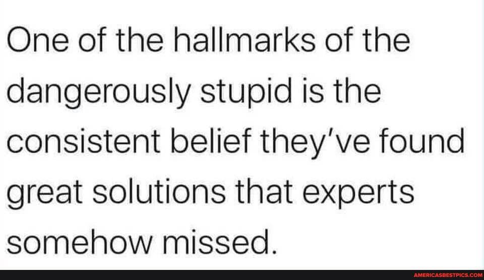 One of the hallmarks of the dangerously stupid is the consistent belief ...