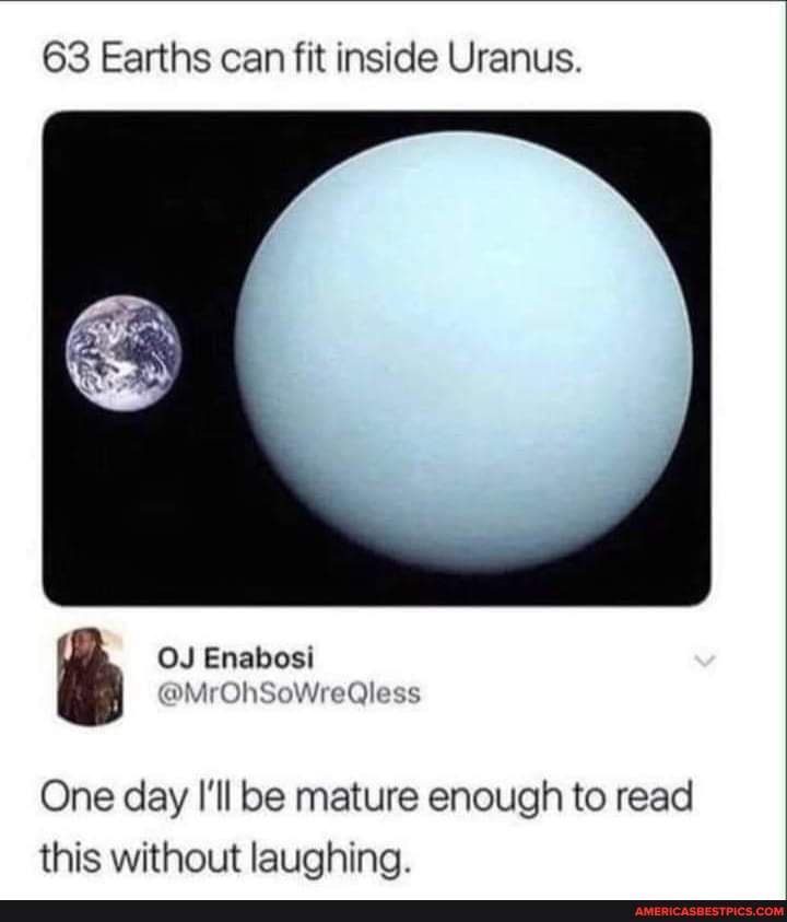 63 Earths can fit inside Uranus. OJ Enabosi One day I'll be mature ...