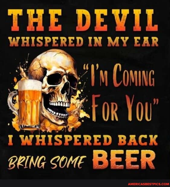 THE DEVIL WHISPERED IN MY EAR I Cong WHISPERED BACK BRING come BEER ...