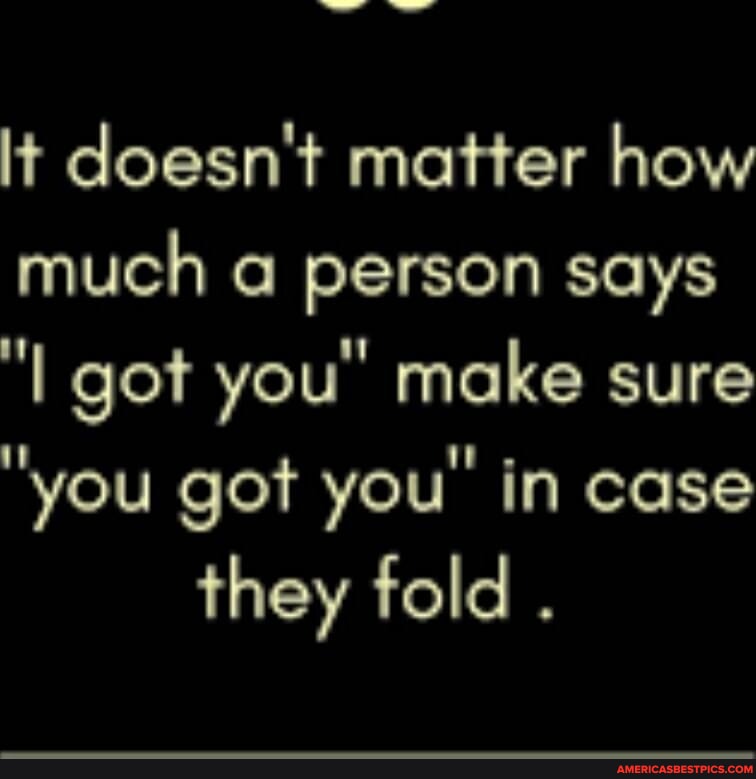 It doesn't matter how much a person says "I got you" make sure "you got ...