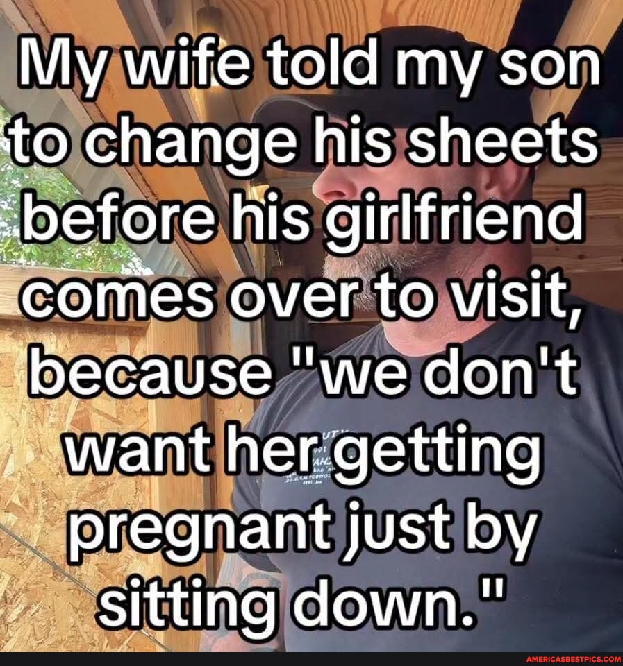 My wife told my son to change his sheets -before his girlfriend comes ...