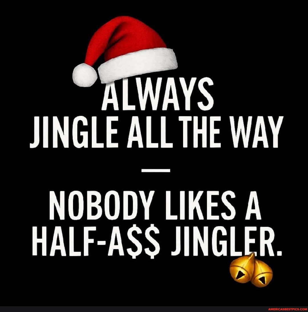WAYS JINGLE ALL THE WAY NOBODY LIKES A HALF-ASS JINGLER - America’s ...