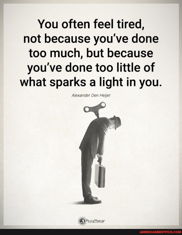 You often feel tired, not because you've done too much, but because you ...