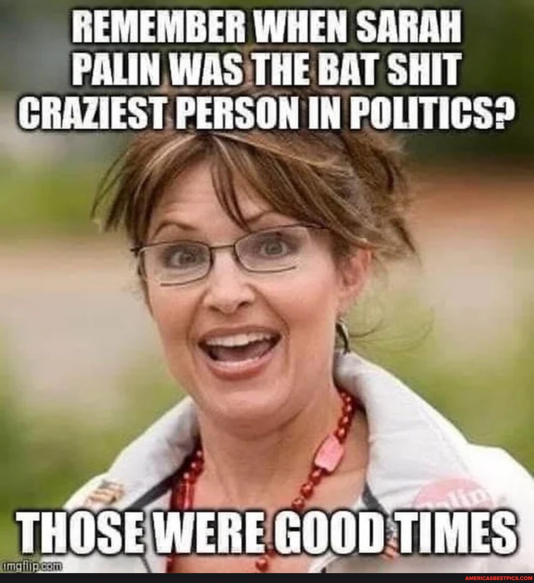 REMEMBER WHEN SARAH PALIN WAS THE BAT SHIT CRAGIEST PERSON IN POLITICS ...