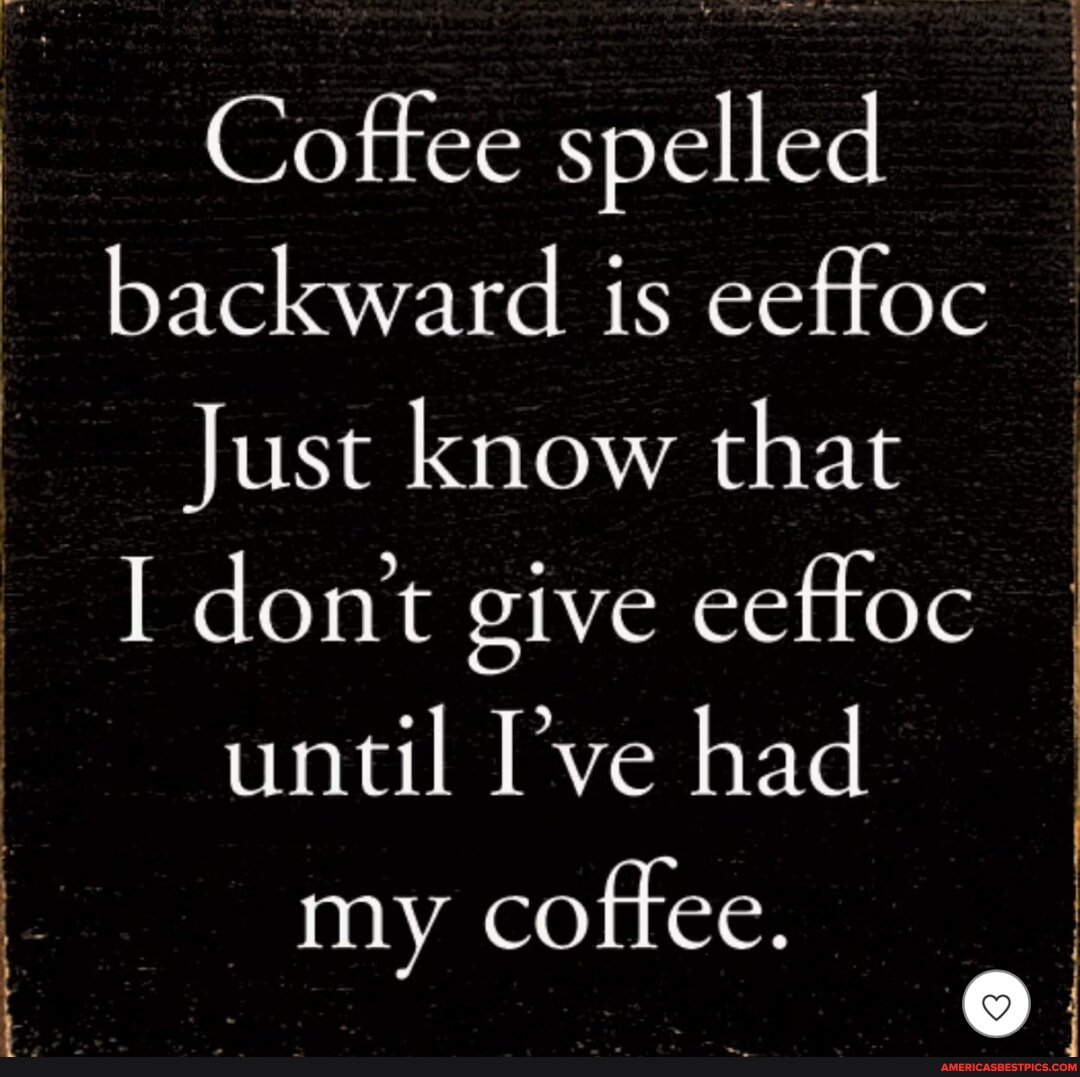 Coffee spelled I backward is eeffoc Just know that I dont give eeftoc ...