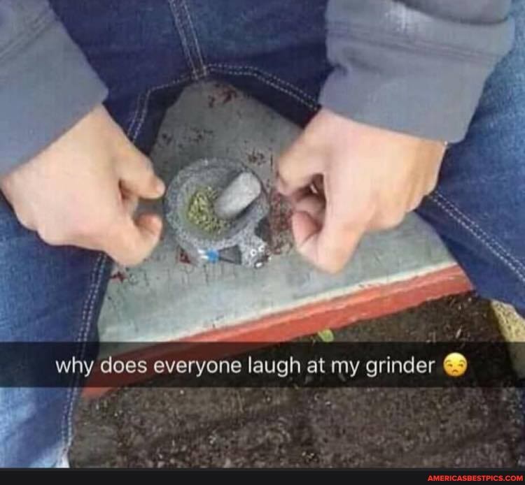 Why does everyone laugh at my grinder - America’s best pics and videos