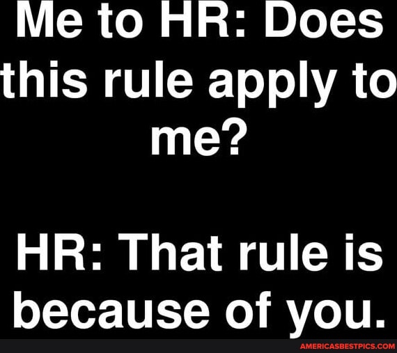 Me to HR: Does this rule apply to me? HR: That rule is because of you ...