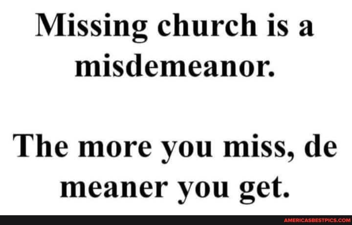 Missing church is a misdemeanor. The more you miss, de meaner you get ...