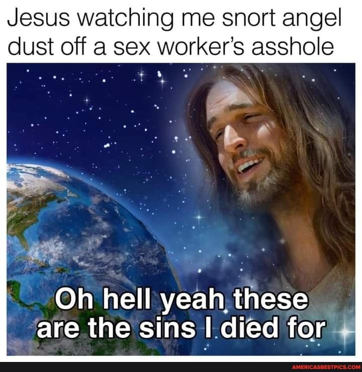 Jesus watching me snort angel dust off a sex worker's asshole Be Oh ...