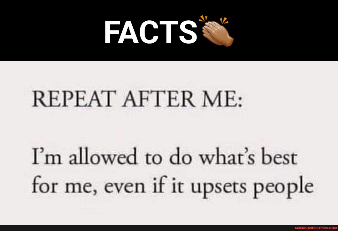 FACTS REPEAT AFTER ME: I'm allowed to do what's best for me, even if it ...