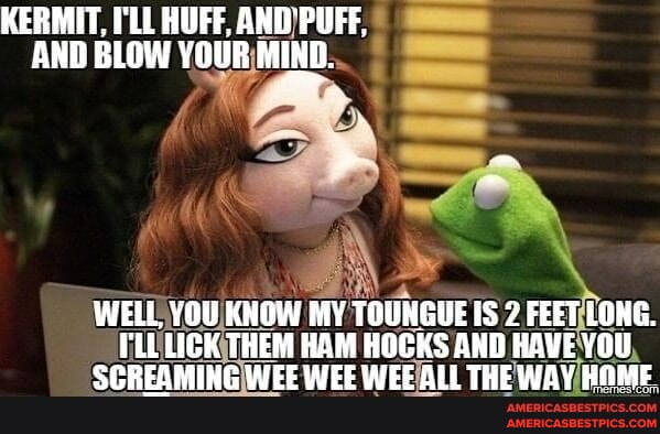 KERMIT, I'LE HUFF, AND PUFF, AND BLOW YOUR MING. > - WEIL YOU KNOW MY ...