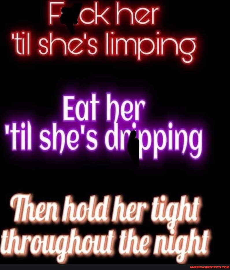 F ck her til she's limping til she's dr'pping Then held her tight ...