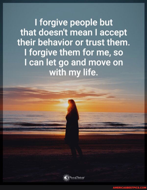 I forgive people but that doesn't mean I accept their behavior or trust ...
