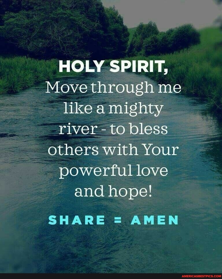 HOLY SPIRIT, Move through me like a mighty river - to bless others with ...