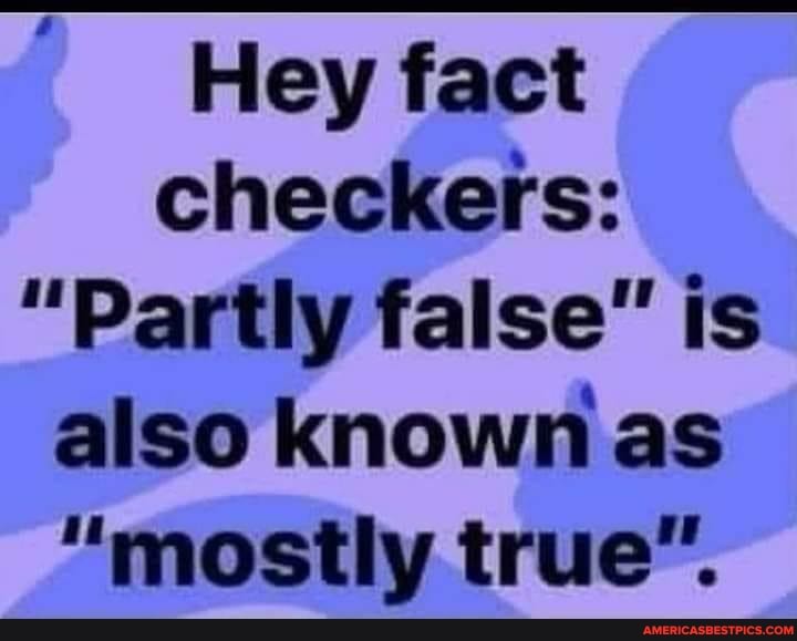 Hey fact checkers: "Partly false" Is also known as "mostly true ...