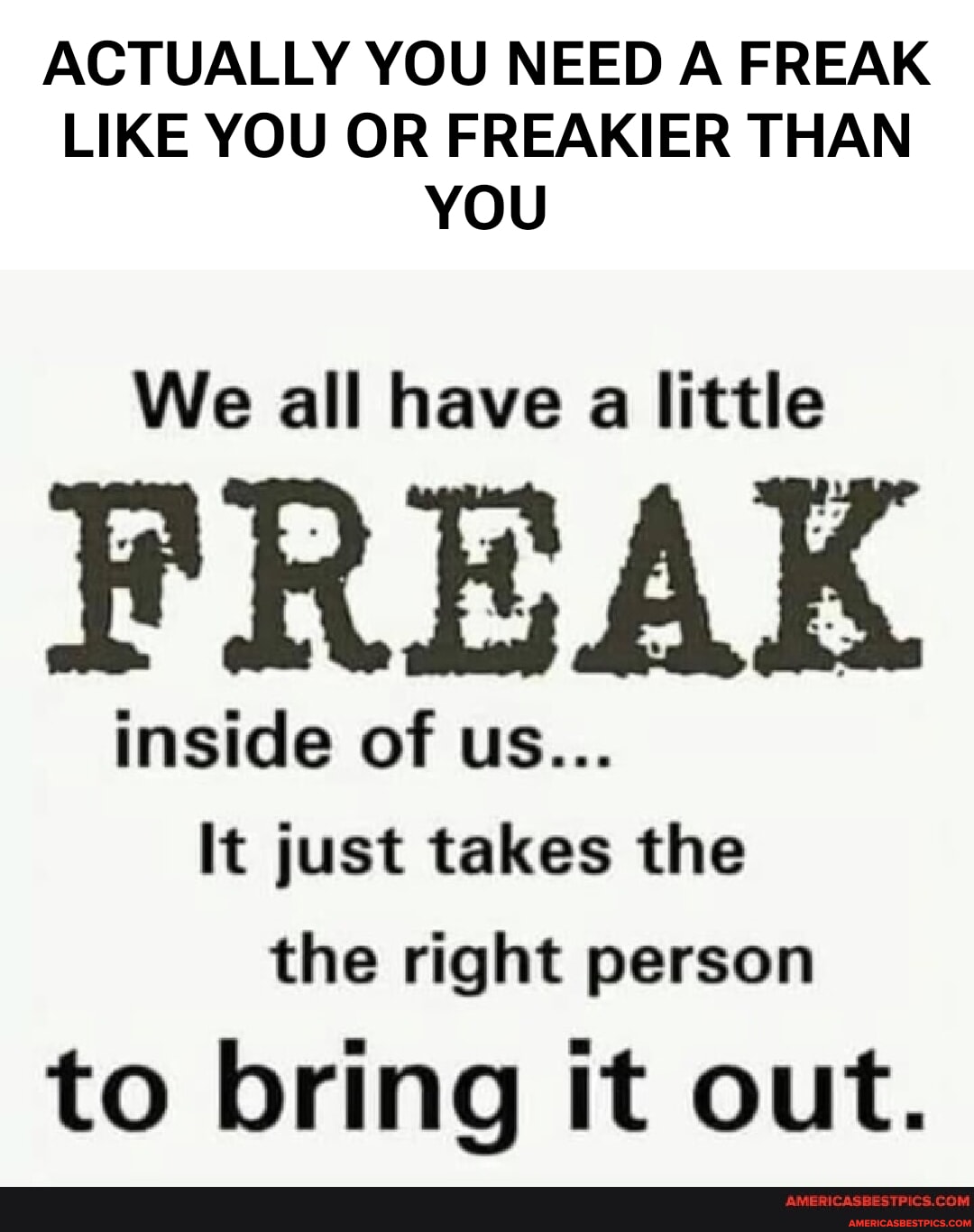 ACTUALLY YOU NEED A FREAK LIKE YOU OR FREAKIER THAN YOU We all have a ...