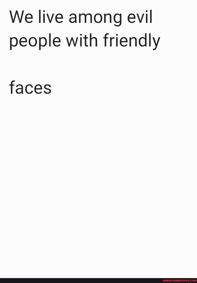 We live among evil people with friendly faces - America’s best pics and ...