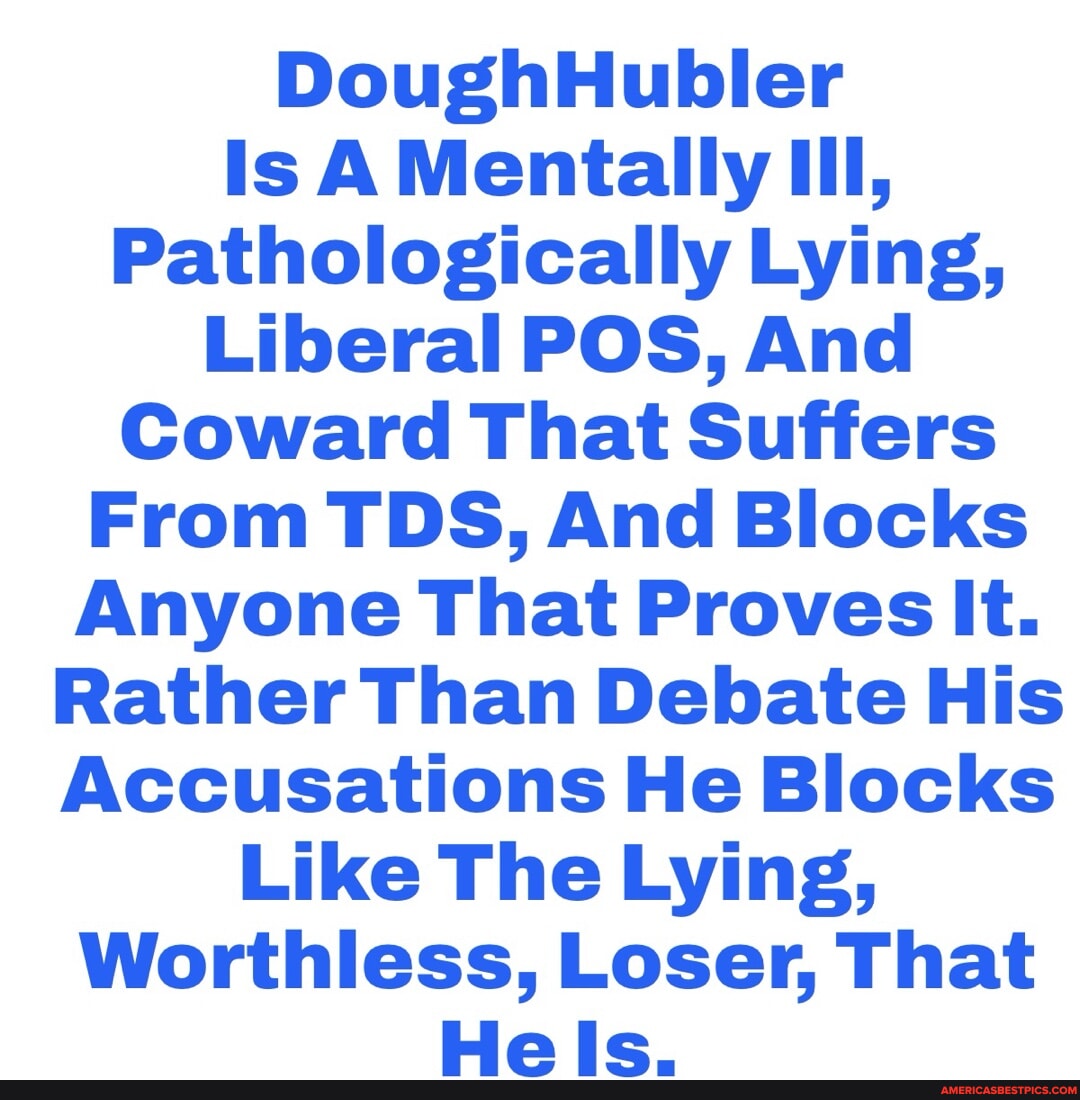 DoughHubler Is A Mentally Ill, Pathologically Lying, Liberal POS, And ...