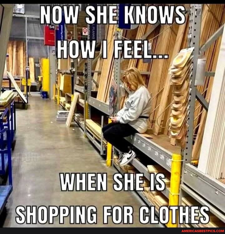 NOW SHE KNOWS HOW I FEEL... 7. ~ . WHEN SHEIS SHOPPING FOR CLOTHES ...