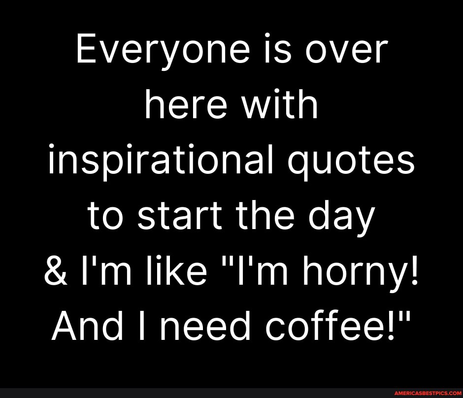 Everyone Is Over Here With Inspirational Quotes To Start The Day And Im