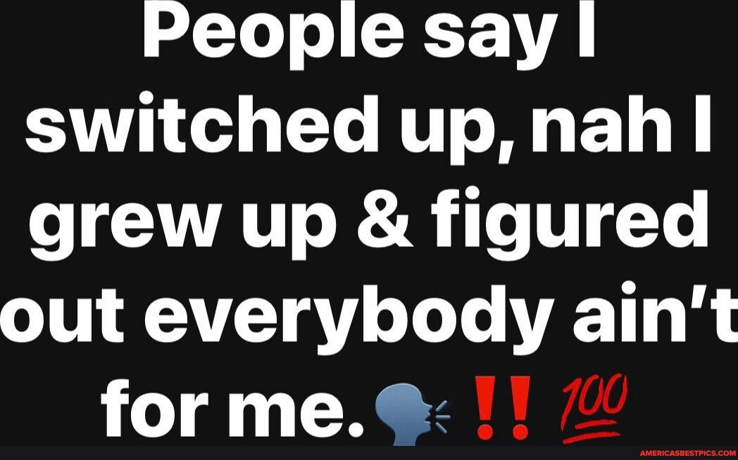 People say I switched up, nah I grew up & figured out everybody ain't ...