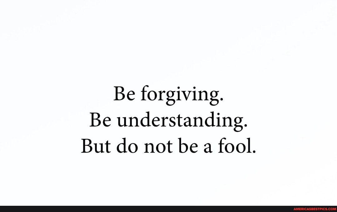 Be forgiving. Be understanding. But do not be a fool. - America’s best ...
