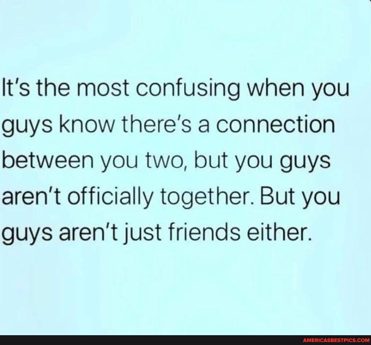 It's the most confusing when you guys know there's a connection between ...