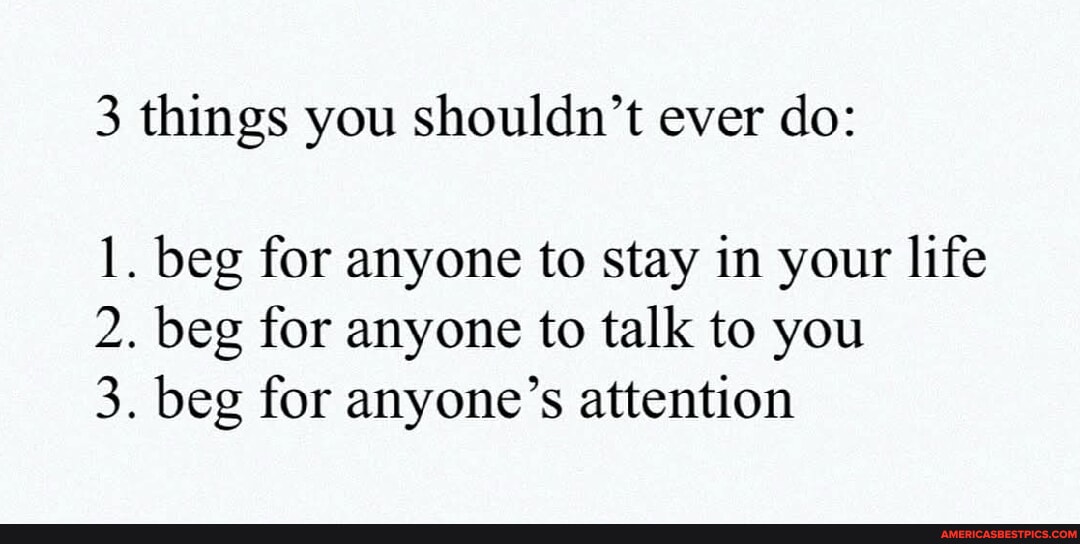 3 things you shouldn't ever do: 1. beg for anyone to stay in your life ...