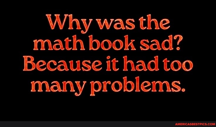 Why was the math book sad? Because it had too many problems. - America ...