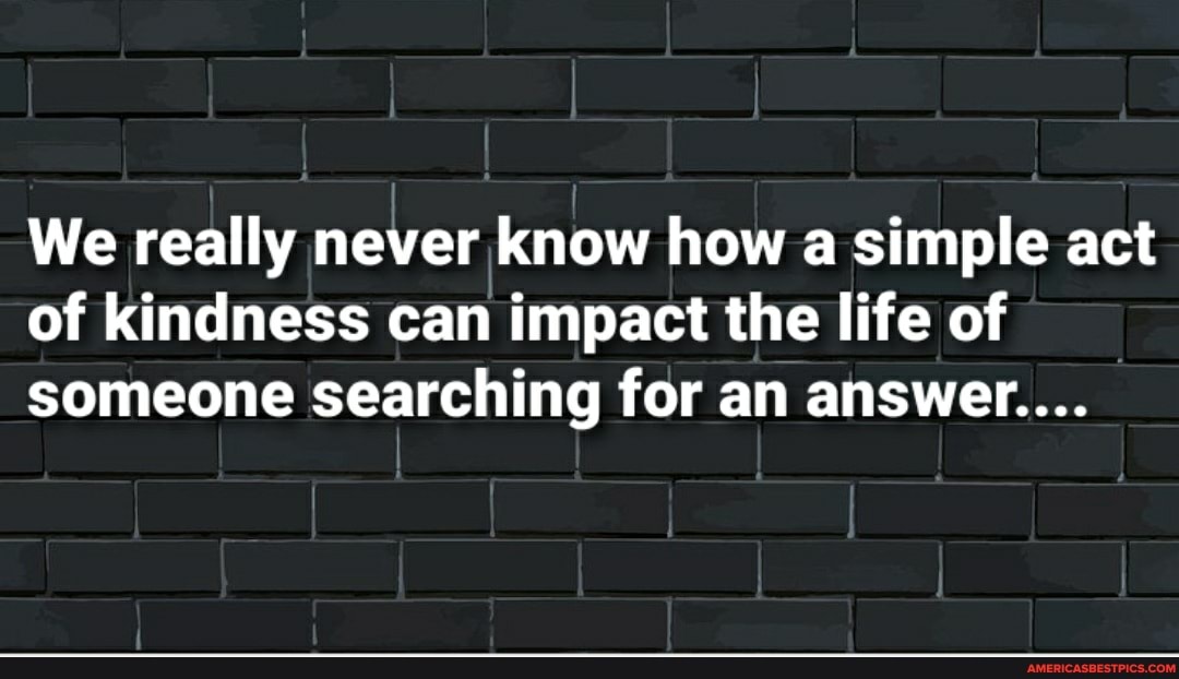 We really never know how a simple act of kindness can impact the life ...