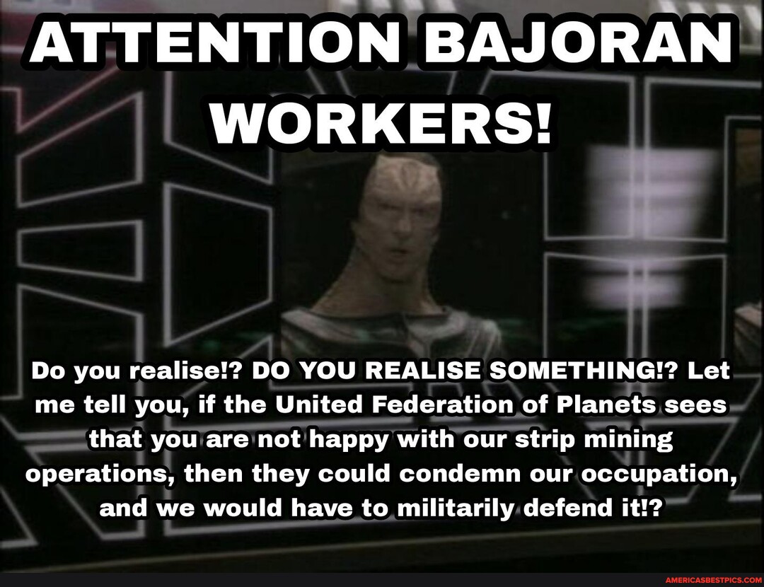 ATTENTION BAJORAN WORKERS! Do you realise!? DO YOU REALISE SOMETHING ...