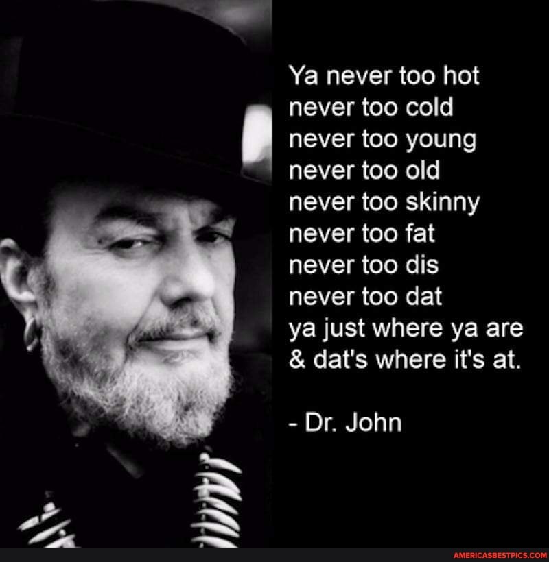 Ya never too hot never too cold never too young never too old never too ...