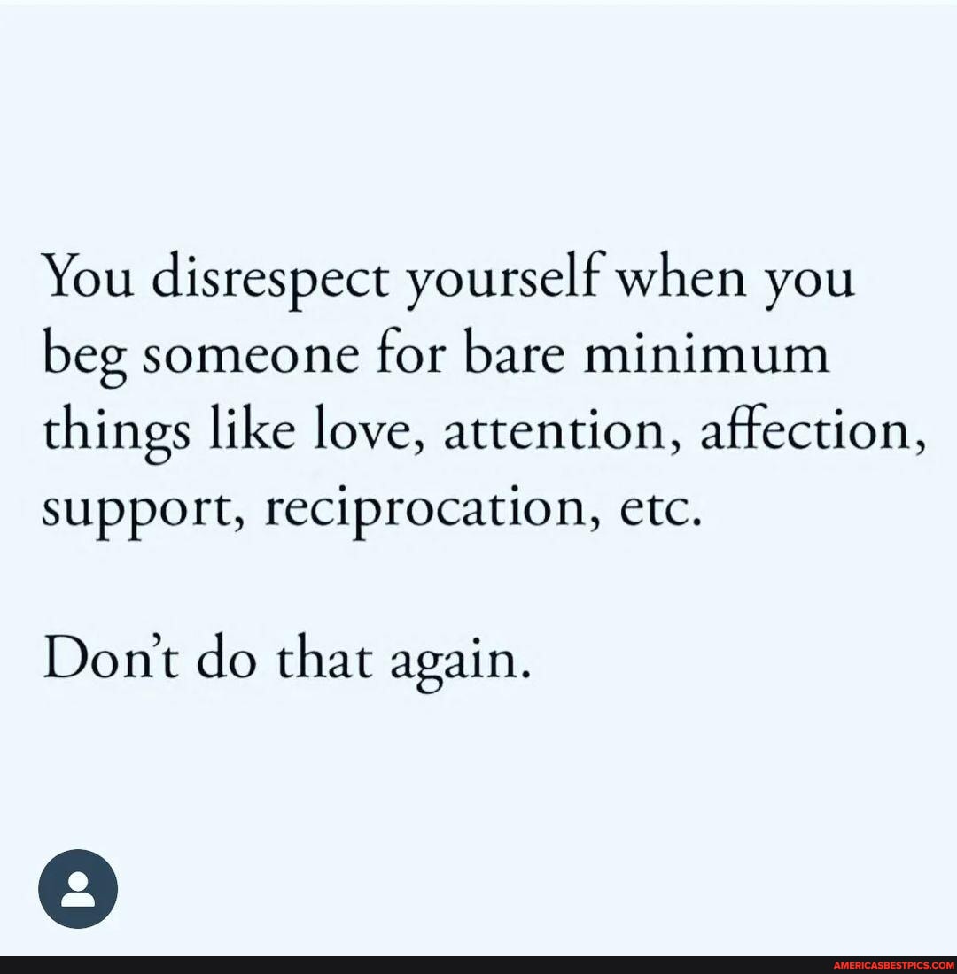 N/A - You disrespect yourself when you beg someone for bare minimum ...