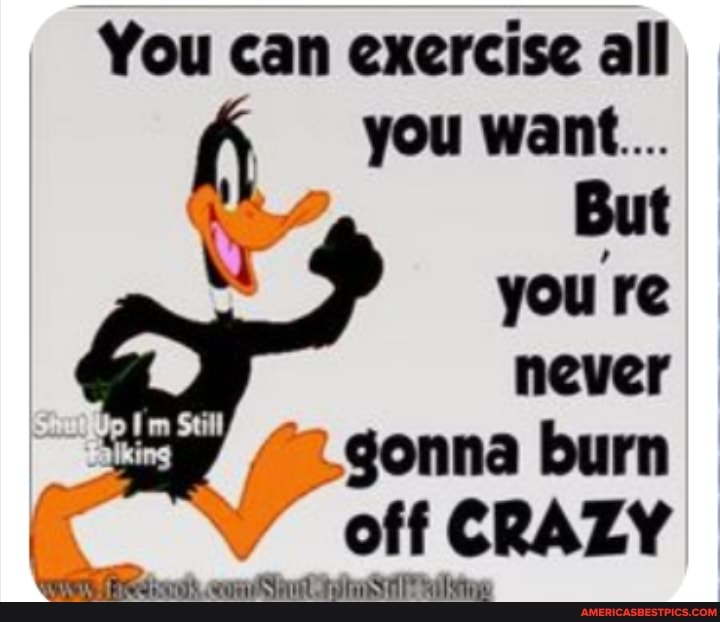 You can exercise all you want But you re never gonna burn off CRAZY ...