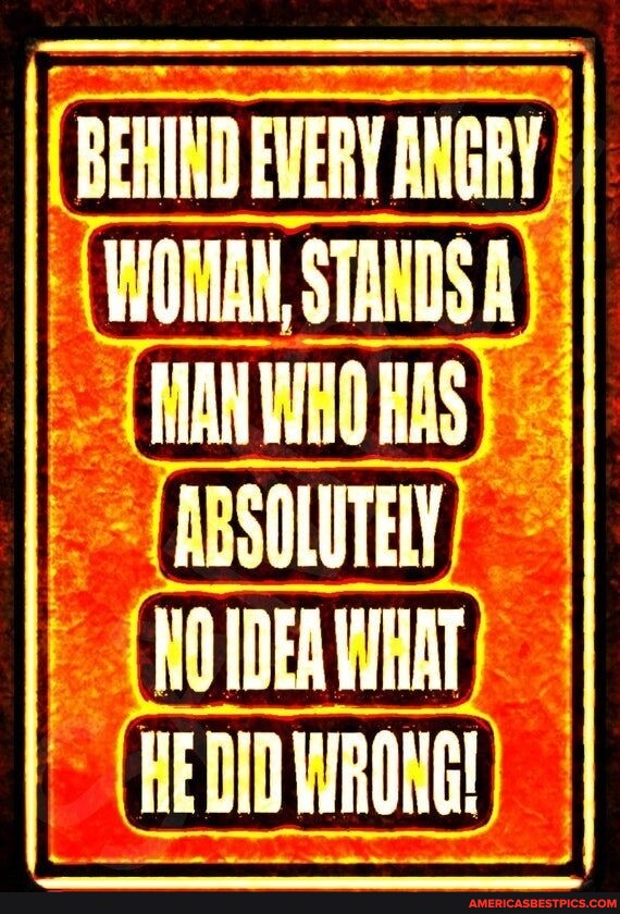 EVERY ANGRY WOMAN STANDS HAN WHO HAS ABSOLUTEL NO IDEA WHAT HE DIO ...