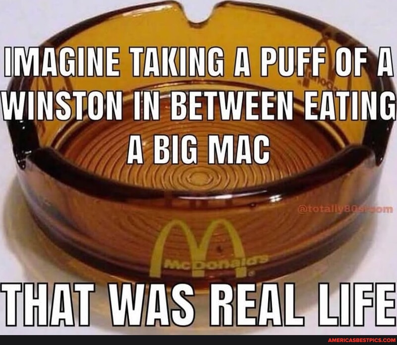 IMAGINE TAKING A PUFF OF A WINSTON IN BETWEEN EATING A BIG MAC THAT WAS ...
