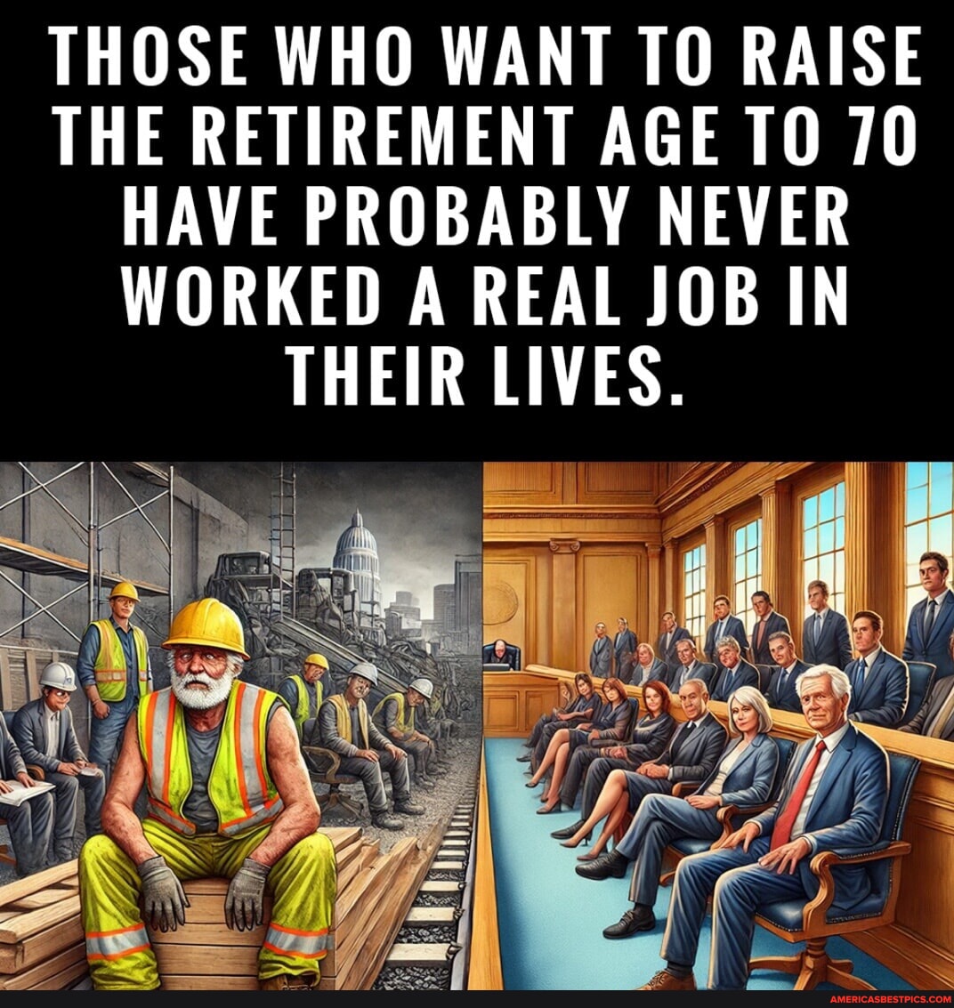 THOSE WHO WANT TO RAISE THE RETIREMENT AGE TO 70 HAVE PROBABLY NEVER ...