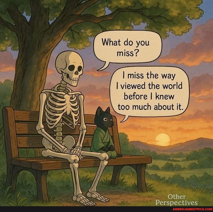 What do you miss? I miss the way I viewed the world before I knew too ...