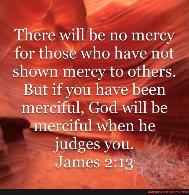 There will be no mercy for those who have not shown mercy to others ...