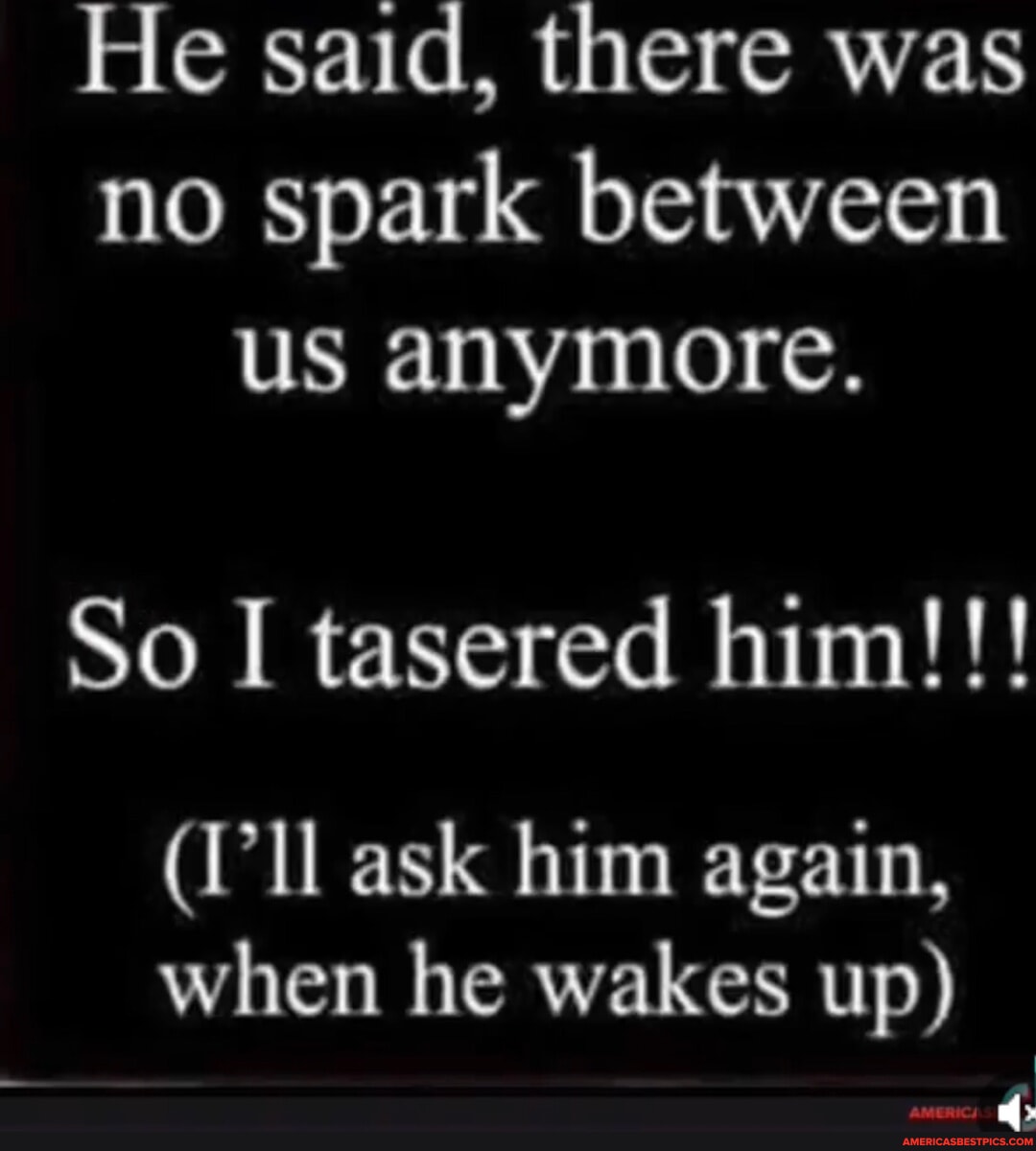 He said, there was no spark between us anymore. So I tasered him!!! (1 ...