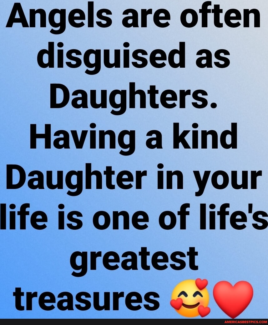 Angels are often disguised as Daughters. Having a kind Daughter in your ...