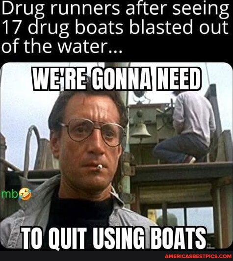 Drug runners after seeing 17 drug boats blasted out of the water... ' t ...