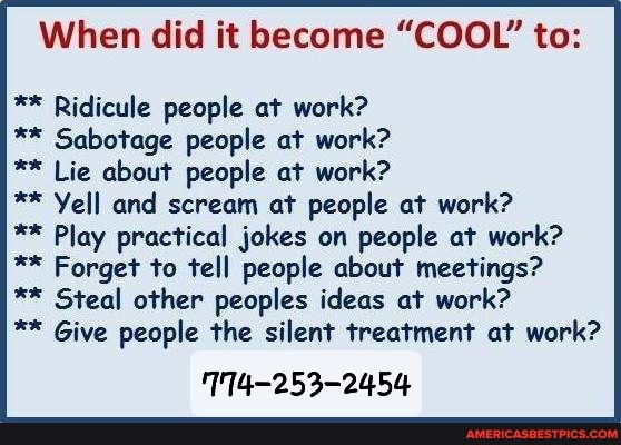 When did it become "COOL' to: Ridicule people at work? Sabotage people ...