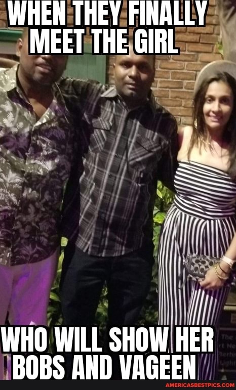 WHEN THEY FINALLY MEET THE GIRL WHO WILL SHOW HER BOBS AND VAGEEN ...