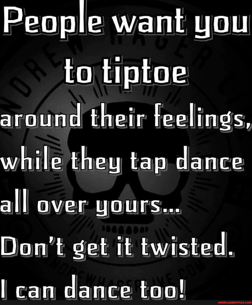 People want you to tiptoe around their feelings, while they tap dance ...