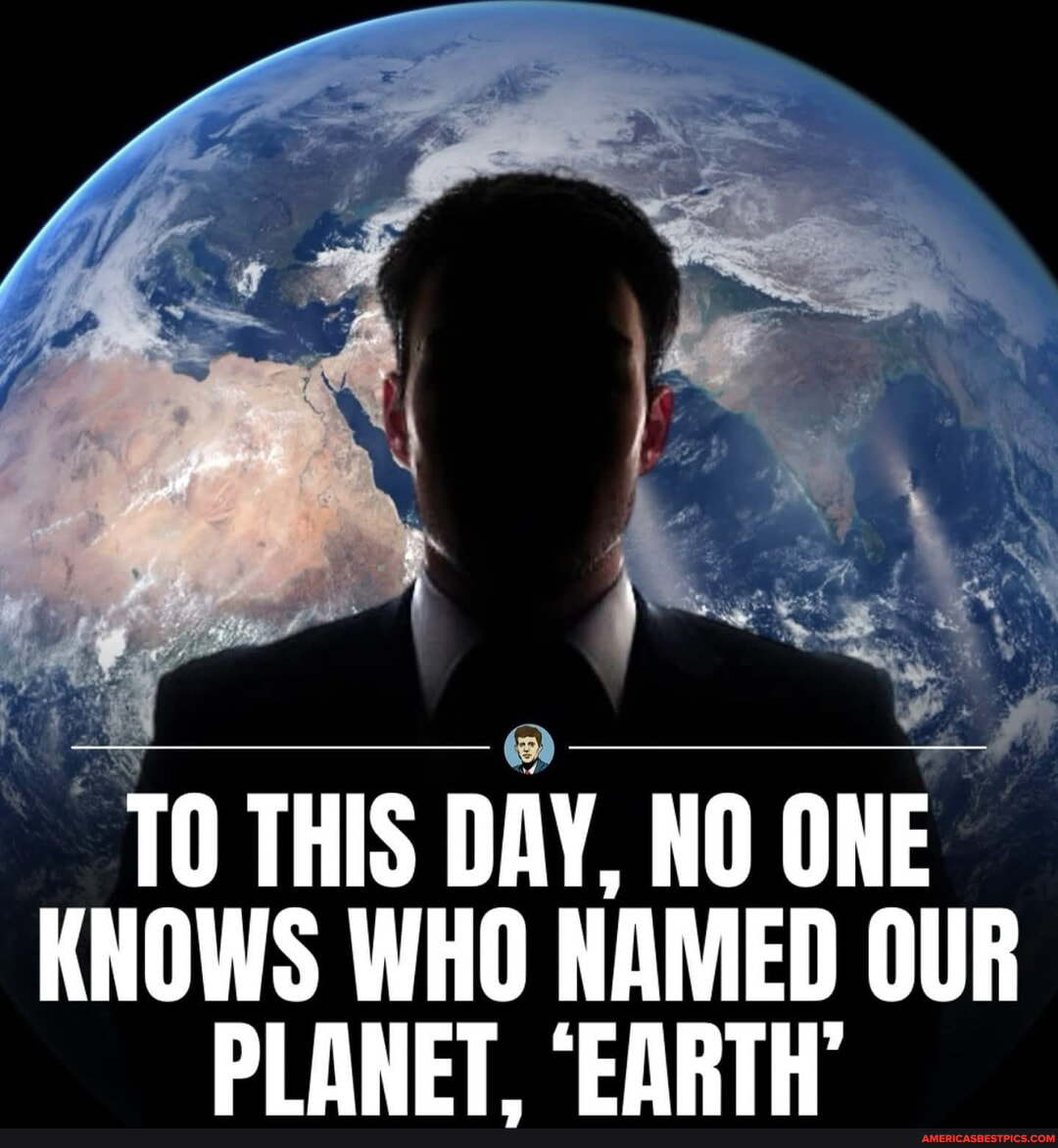 "TO THIS DAY, NO ONE KNOWS WHO NAMED OUR PLANET, "EARTH - America’s ...