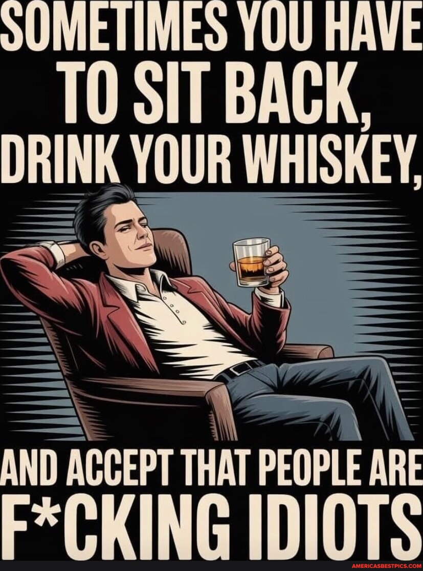 Less YOU HAVE TO SIT BACK, DRINK YOUR WHISKEY, AND ACCEPT THAT PEOPLE ...