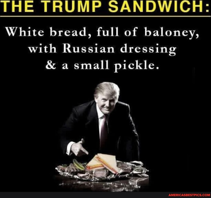 THE TRUMP SANDWICH: White bread, full of baloney, with Russian dressing ...
