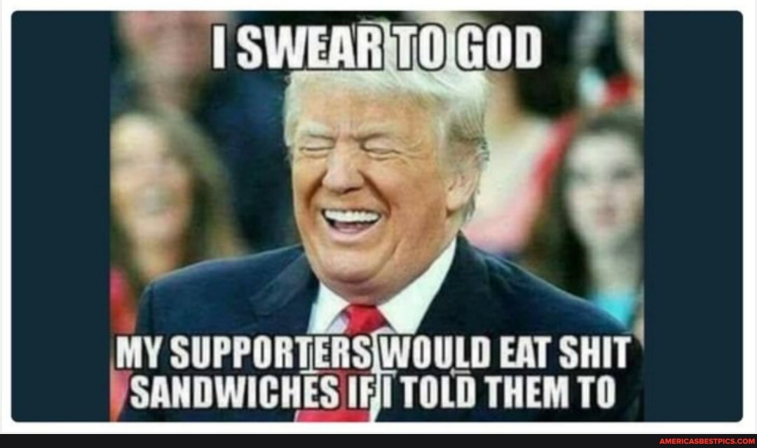 MY SUPPORTERS WOULD EAT SHIT' SANDWICHES TOLD THEM TO - America’s best ...